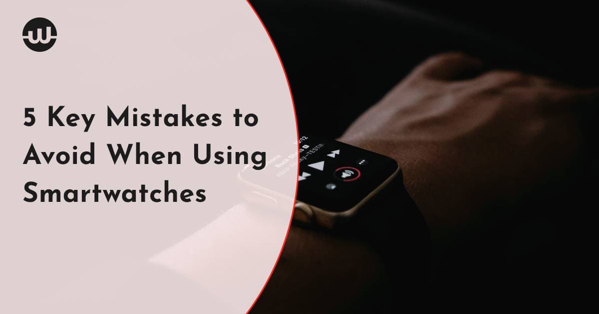 5 Key Mistakes to Avoid When Using Smartwatches